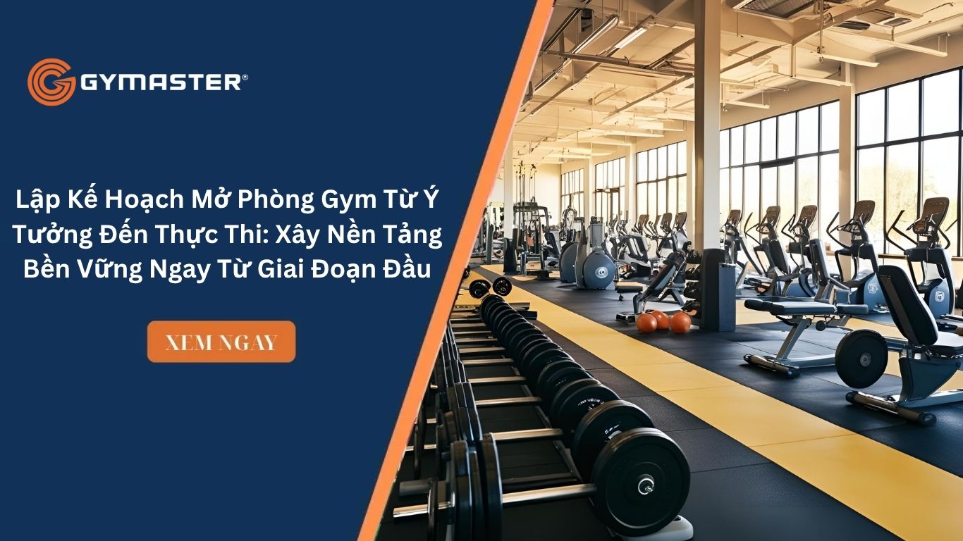 Lập Kế Hoạch Mở Phòng Gym Từ Ý Tưởng Đến Thực Thi: Xây Nền Tảng Bền ...