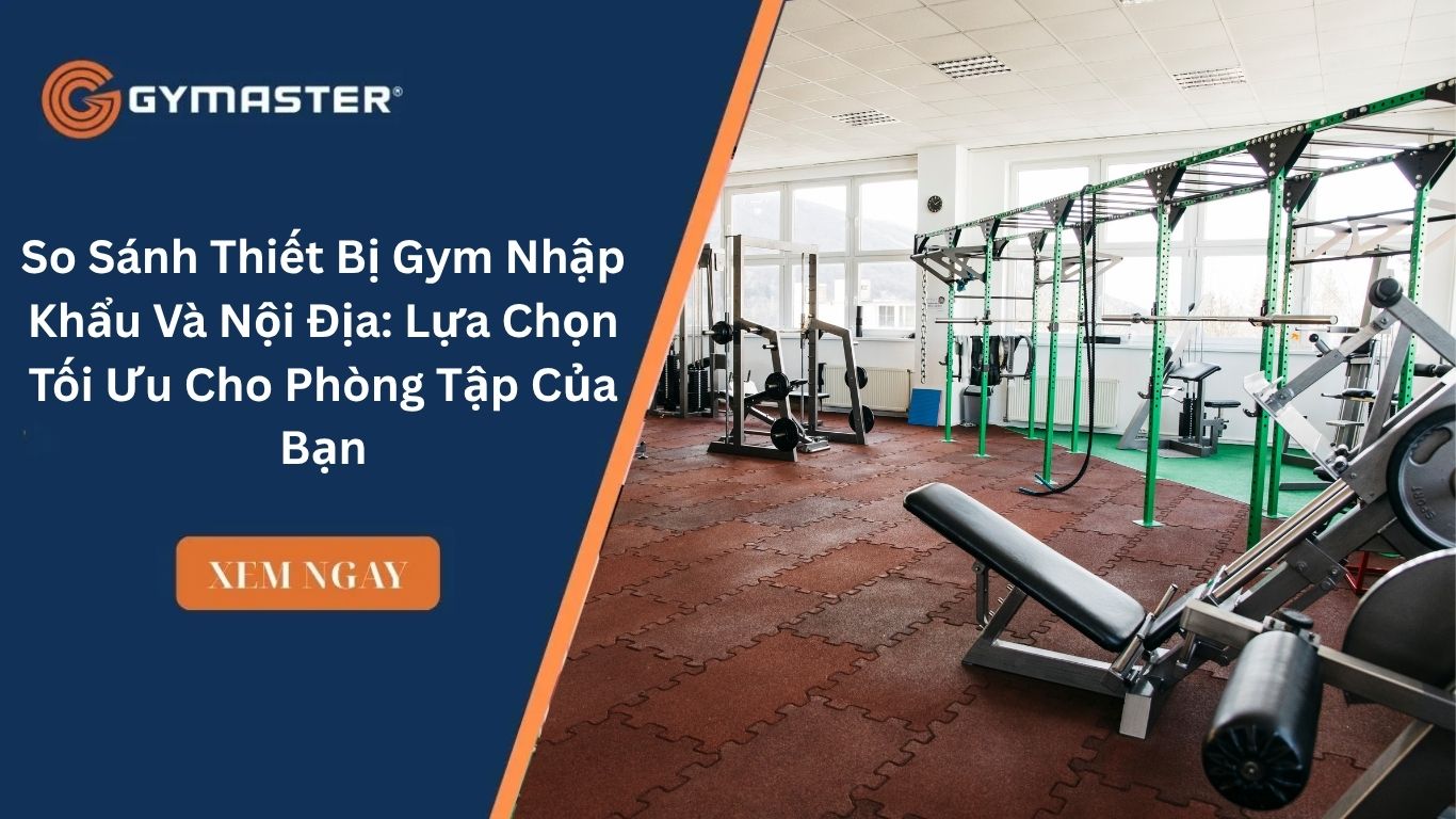 So Sánh Thiết Bị Gym Nhập Khẩu Và Nội Địa: Lựa Chọn Tối Ưu Cho Phòng ...