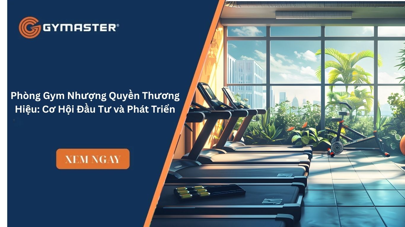 Phòng Gym Nhượng Quyền Thương Hiệu: Cơ Hội Đầu Tư Và Phát Triển - Gymaster